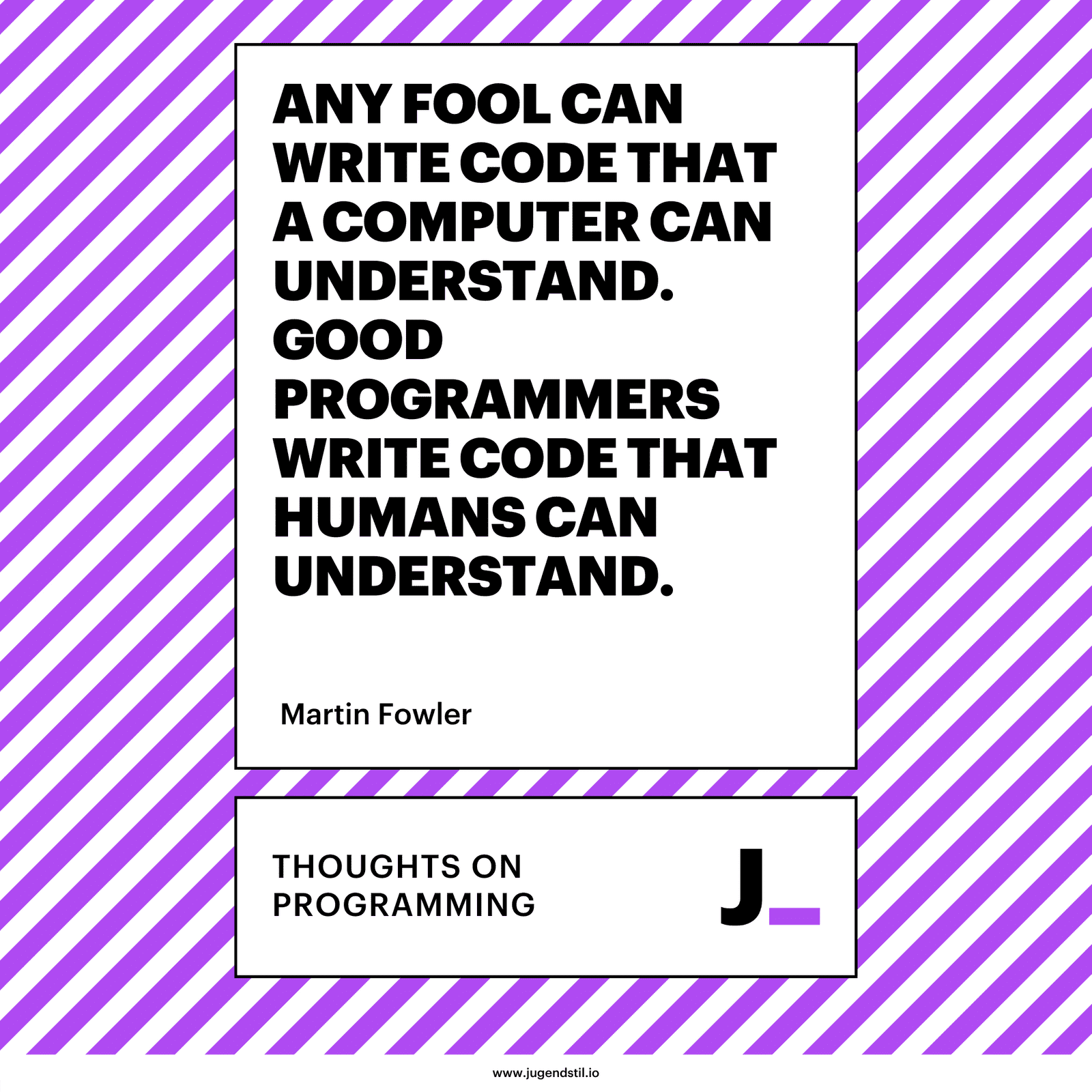Thought by Martin Fowler: Any fool can write code that a computer can understand. Good ...